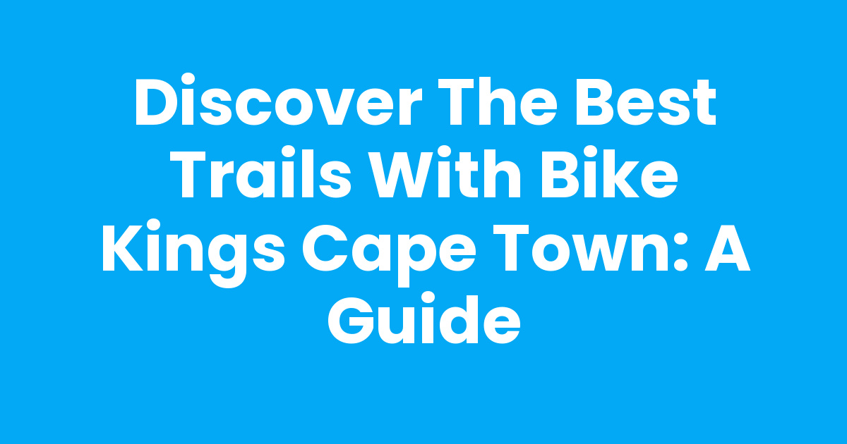 Discover the Best Trails with Bike Kings Cape Town: A Guide