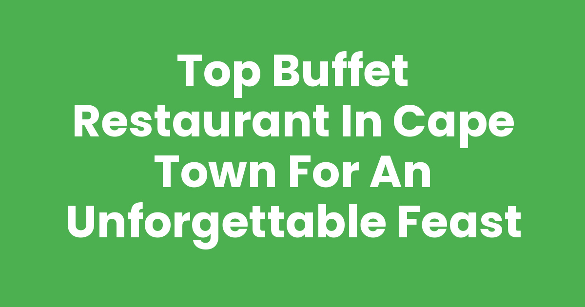 Top Buffet Restaurant in Cape Town for an Unforgettable Feast