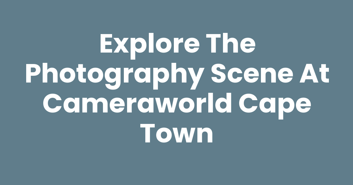 Explore the Photography Scene at Cameraworld Cape Town