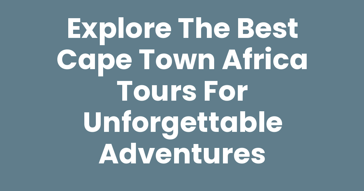 Explore the Best Cape Town Africa Tours for Unforgettable Adventures