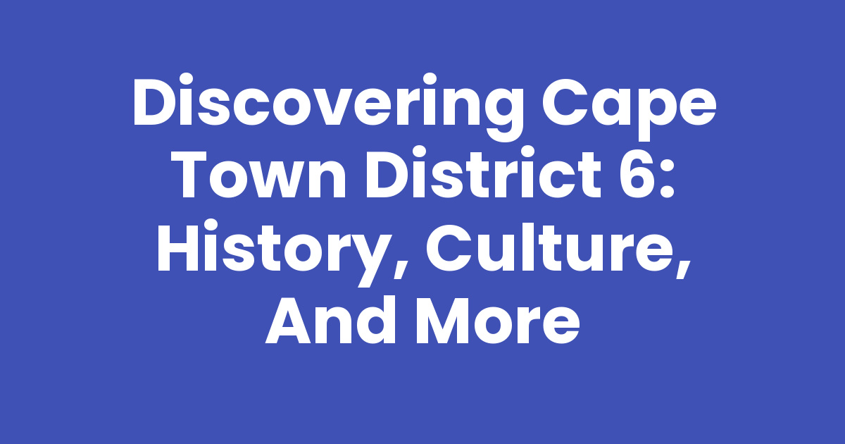 Discovering Cape Town District 6: History, Culture, and More