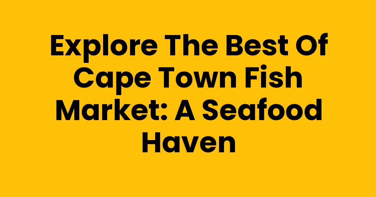 Explore the Best of Cape Town Fish Market: A Seafood Haven