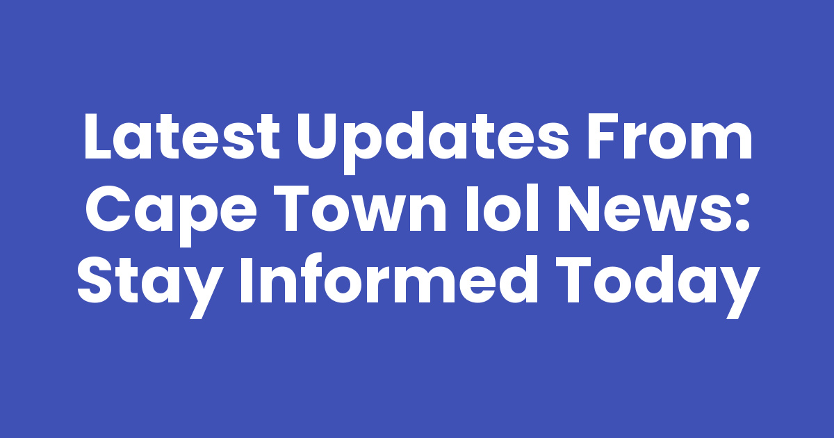 Latest Updates from Cape Town IOL News: Stay Informed Today