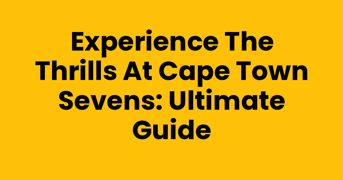 Experience the Thrills at Cape Town Sevens: Ultimate Guide