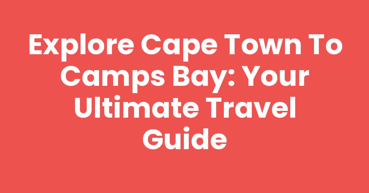 Explore Cape Town To Camps Bay: Your Ultimate Travel Guide