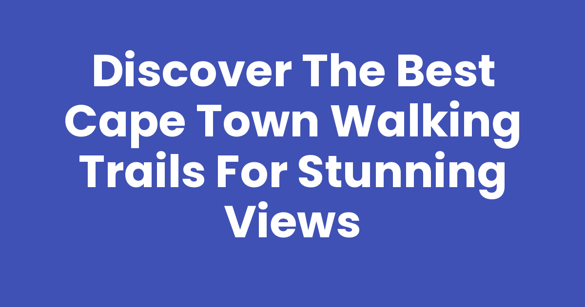 Discover the Best Cape Town Walking Trails for Stunning Views