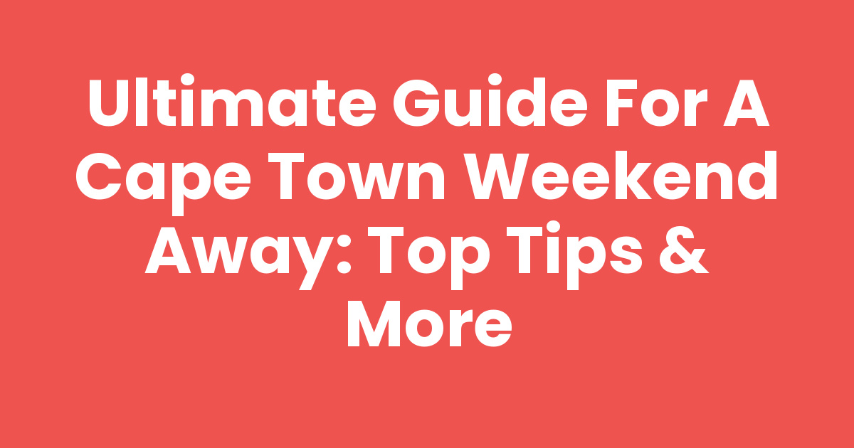 Ultimate Guide for a Cape Town Weekend Away: Top Tips & More