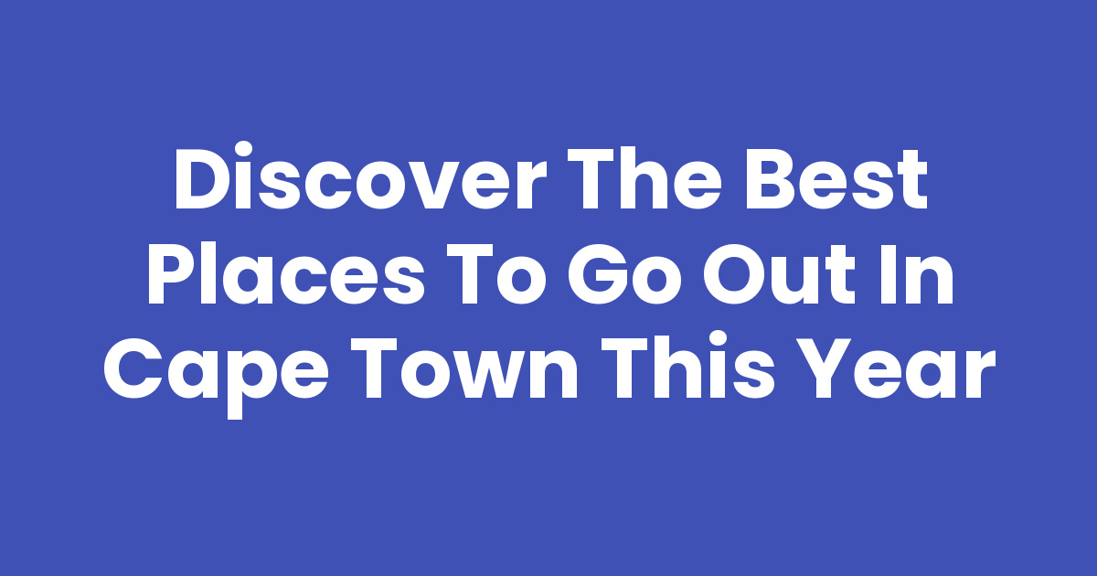 Discover the Best Places To Go Out In Cape Town This Year