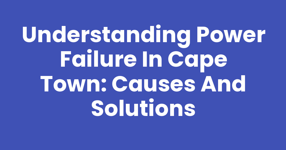 Understanding Power Failure In Cape Town: Causes and Solutions