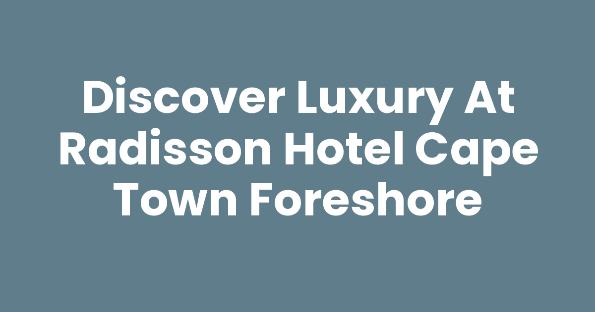 Discover Luxury at Radisson Hotel Cape Town Foreshore