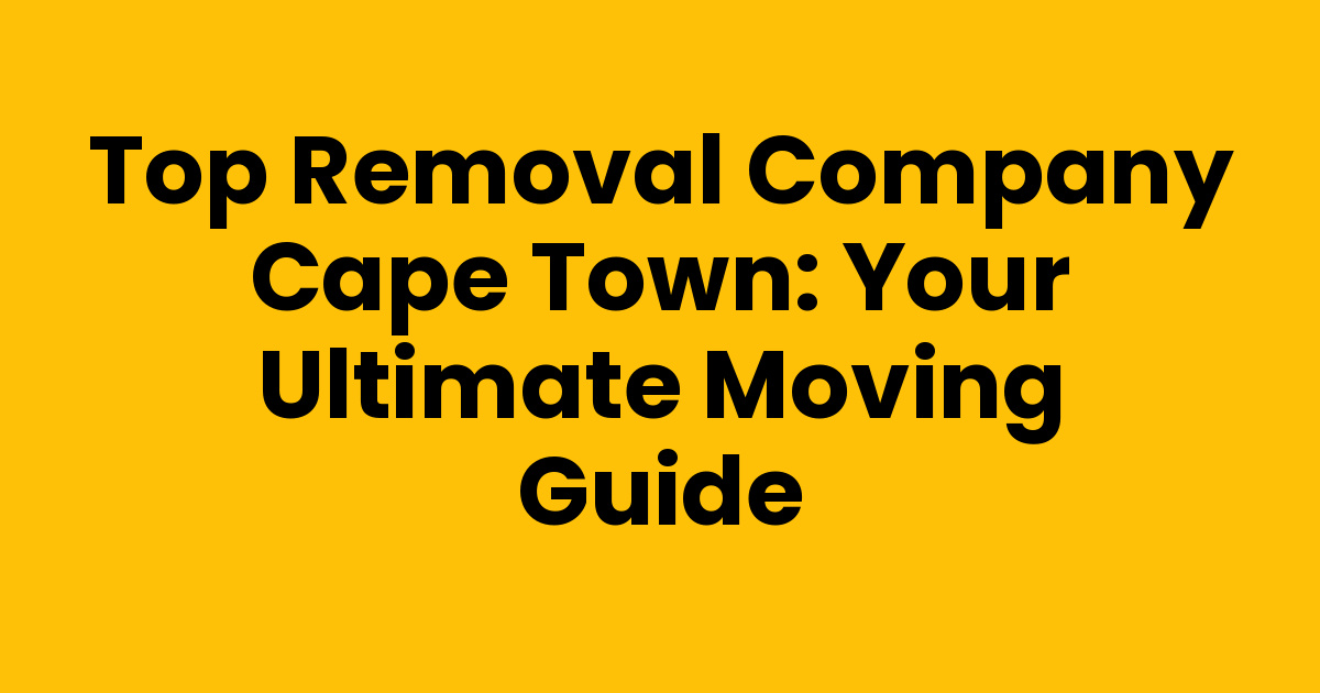 Top Removal Company Cape Town: Your Ultimate Moving Guide