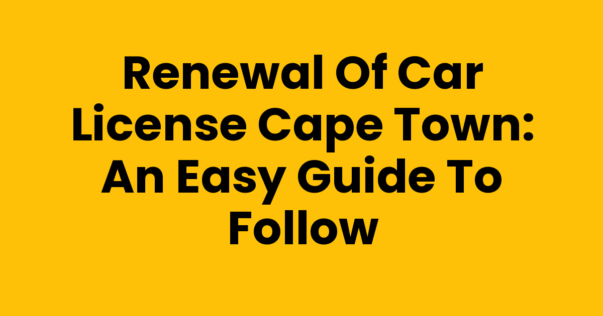 Renewal Of Car License Cape Town: An Easy Guide to Follow