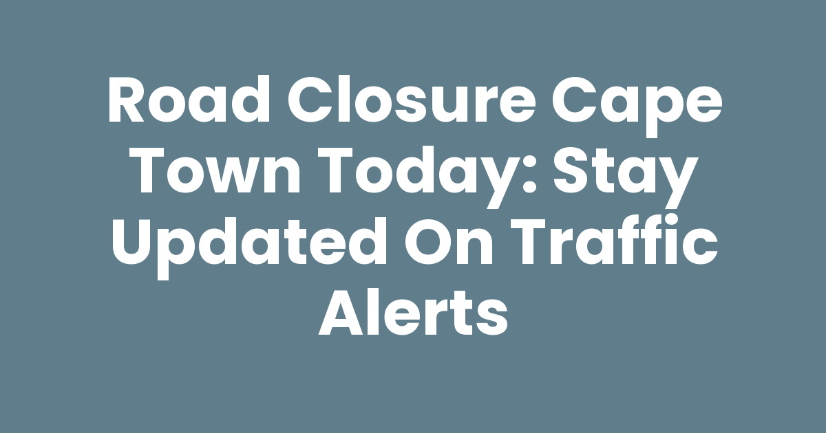 Road Closure Cape Town Today: Stay Updated on Traffic Alerts