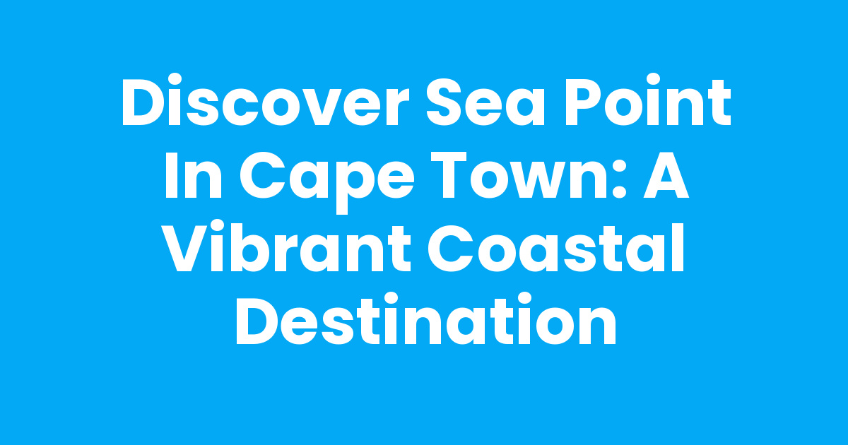 Discover Sea Point In Cape Town: A Vibrant Coastal Destination