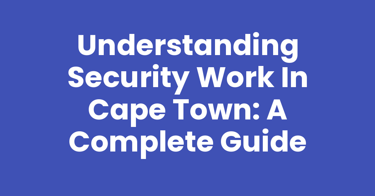 Understanding Security Work In Cape Town: A Complete Guide