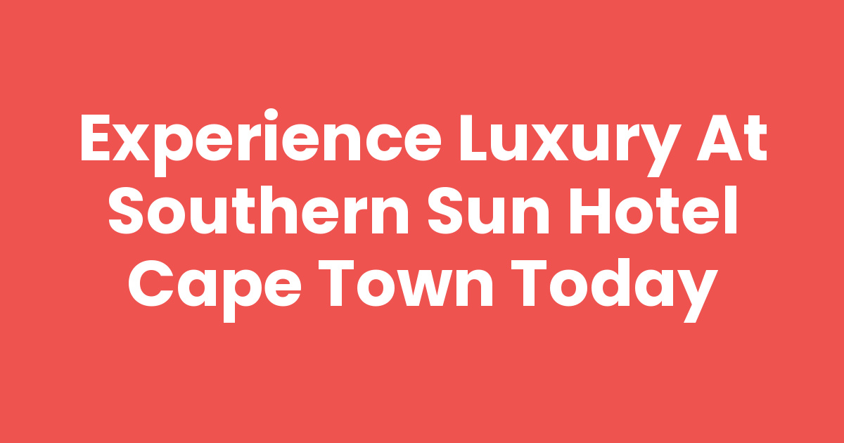 Experience Luxury at Southern Sun Hotel Cape Town Today