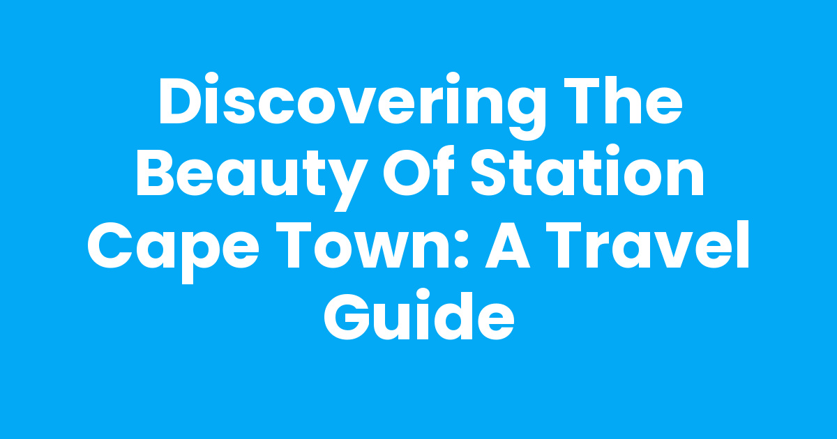 Discovering the Beauty of Station Cape Town: A Travel Guide