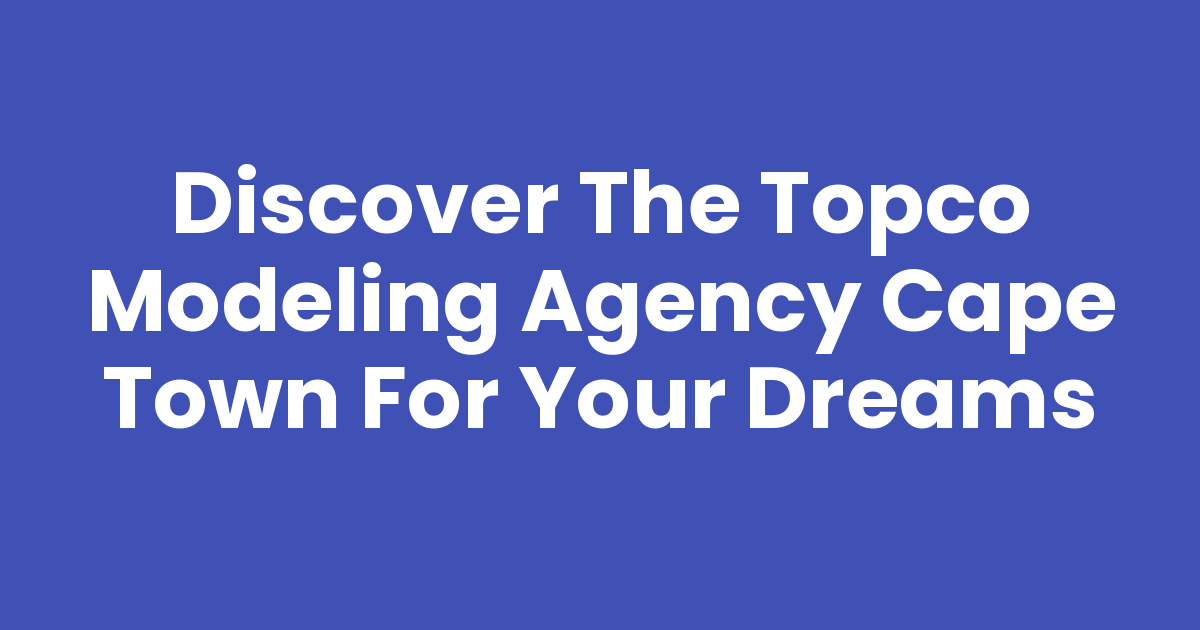 Discover the Topco Modeling Agency Cape Town for Your Dreams