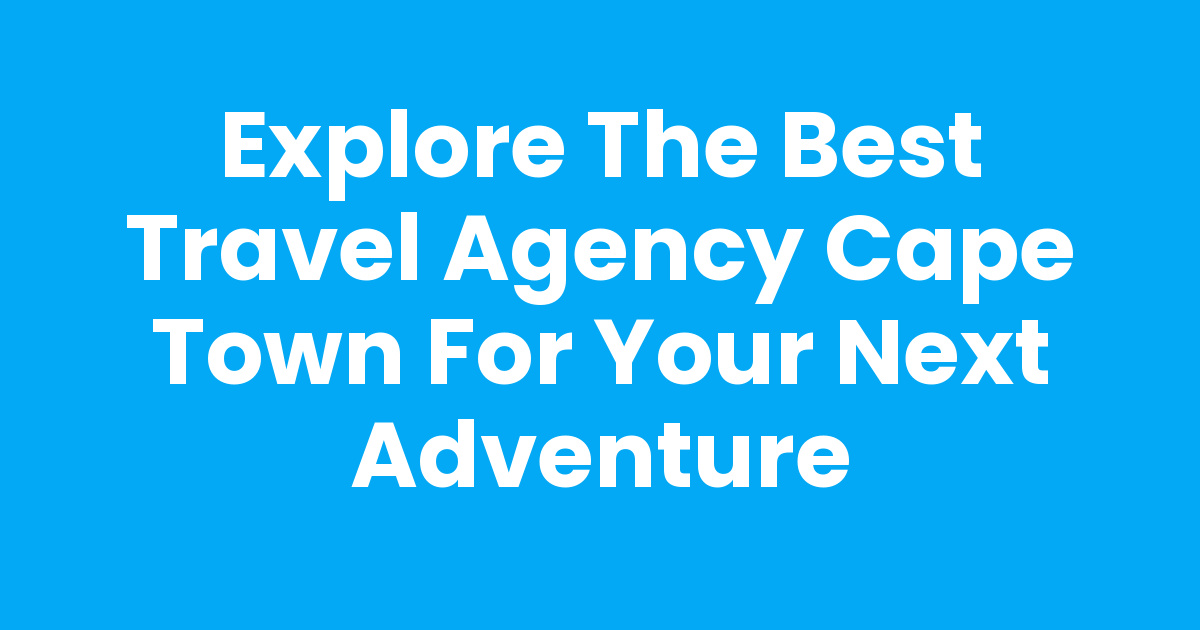 Explore the Best Travel Agency Cape Town for Your Next Adventure