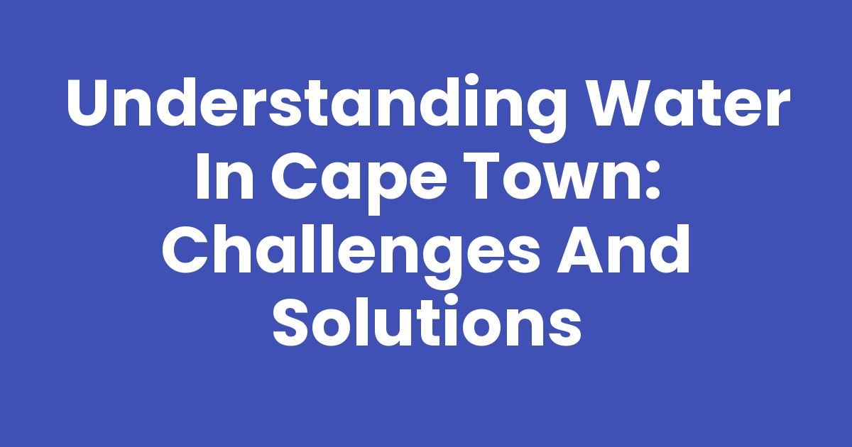 Understanding Water In Cape Town: Challenges and Solutions