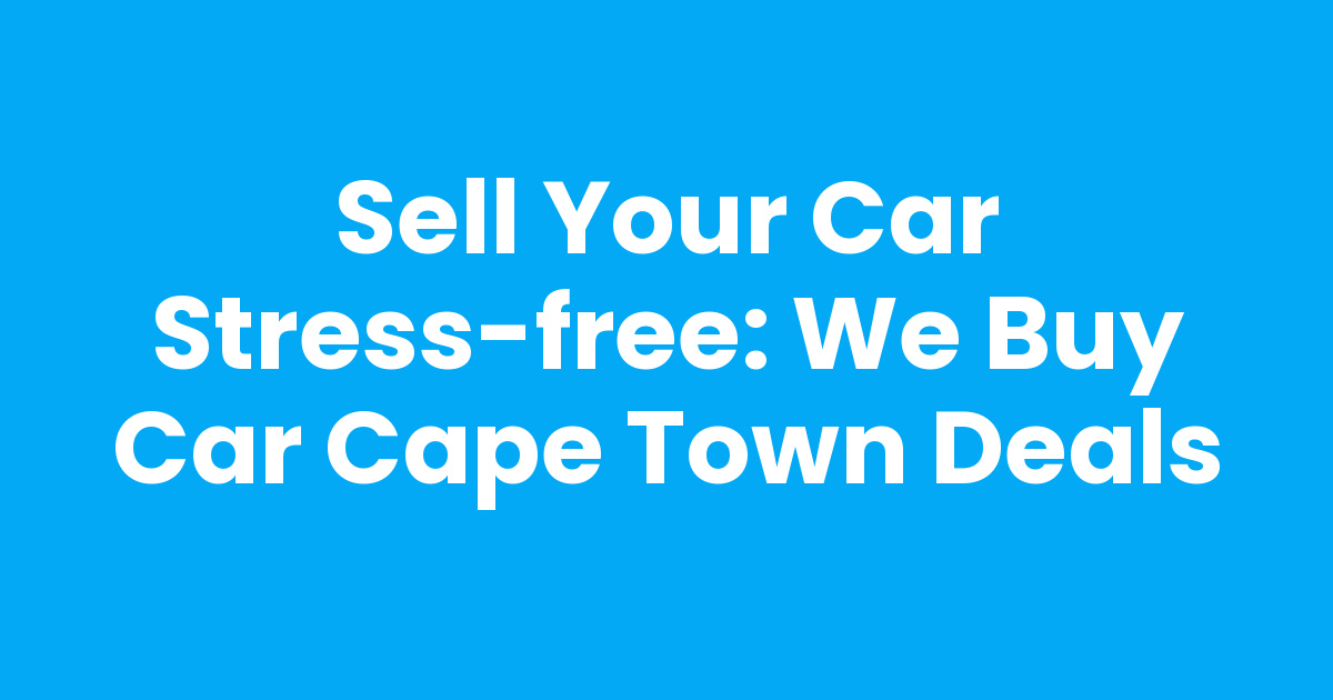 Sell Your Car Stress-Free: We Buy Car Cape Town Deals