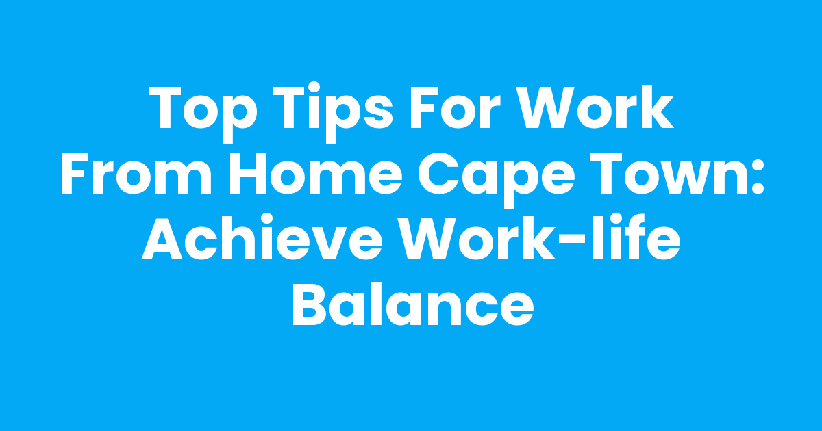 Top Tips for Work From Home Cape Town: Achieve Work-Life Balance